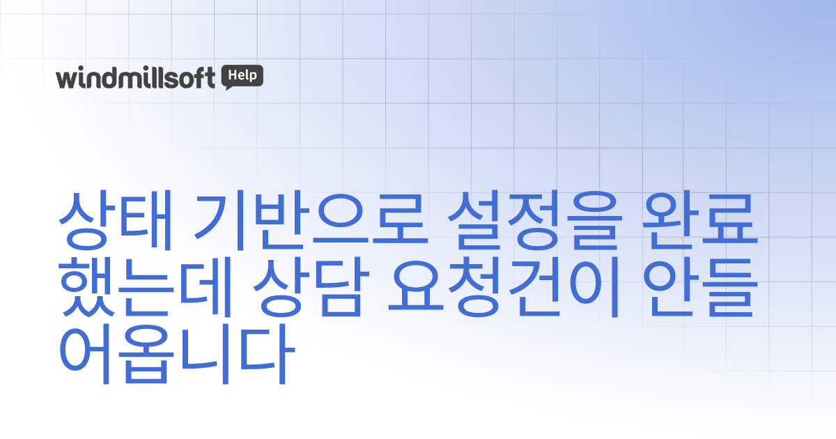 상태 기반으로 설정을 완료했는데 상담 요청건이 안들어옵니다 | help.windmillsoft.kr